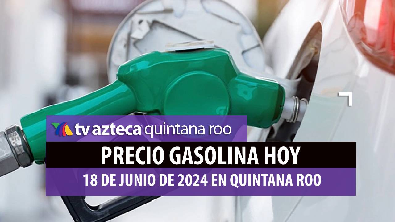 Precio de la gasolina hoy 18 de junio de 2024 en México y Quintana Roo