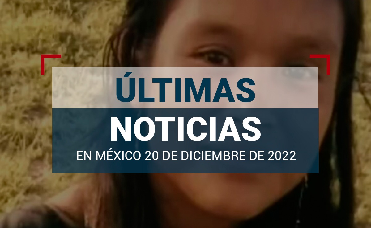 Últimas noticias de México este 20 de diciembre 2022