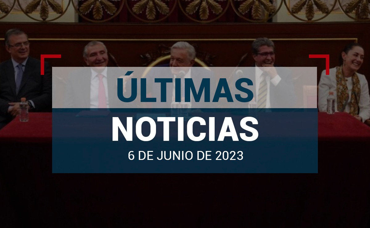 Últimas noticias de hoy 06 de junio de 2023 en México y el mundo