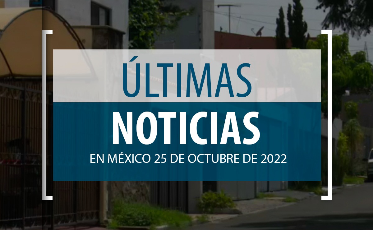 Últimas noticias de México hoy 25 de octubre de 2022