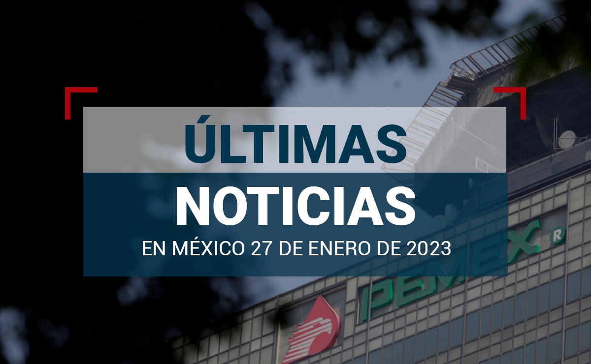 México y mundo: últimas noticias de hoy 27 de enero de 2023