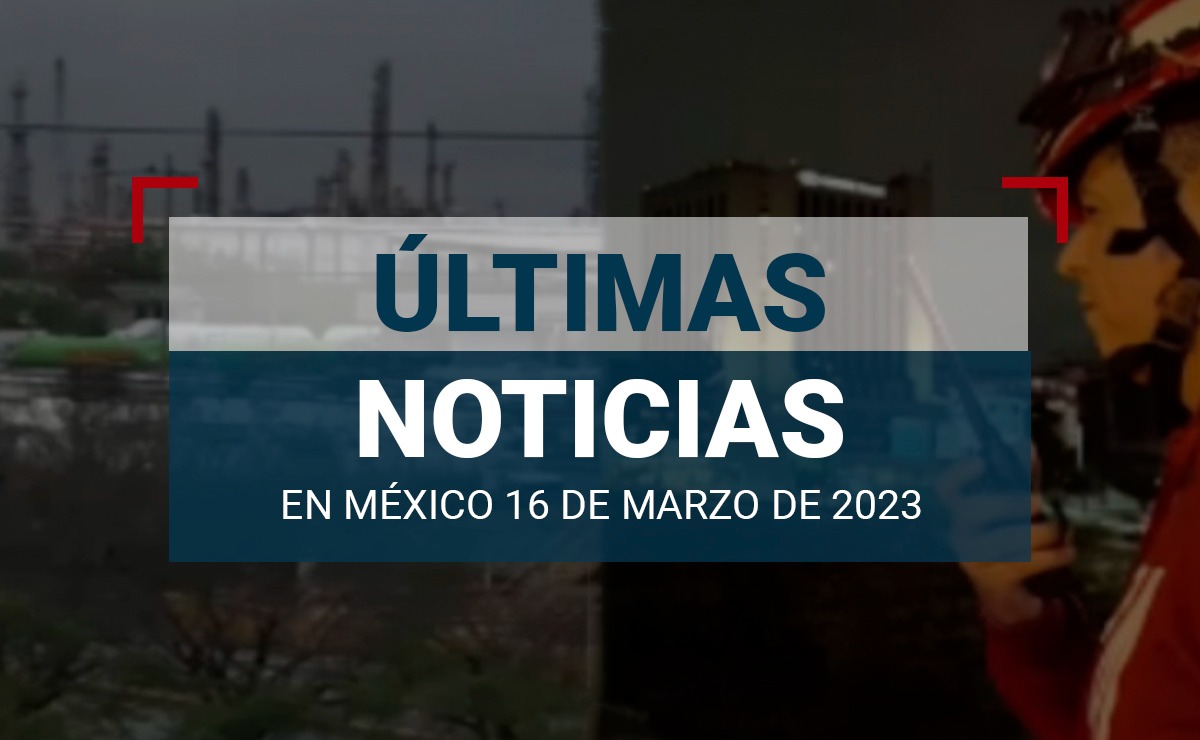 Últimas noticias de hoy 16 de marzo de 2023 en México y el mundo